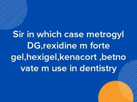 Sir in which case metrogyl DG,rexidine m forte gel,hexigel,kenacort ...